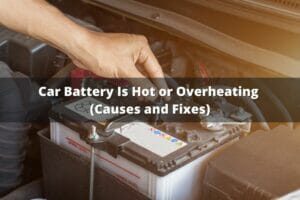 Car Battery Is Hot Or Overheating (Causes And Fixes)