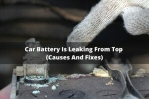 Car Battery Is Leaking From Top (Causes And Fixes)